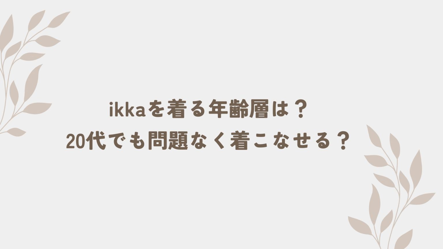 ikkaを着る年齢層は？20代でも問題なく着こなせる？ | マチルカ