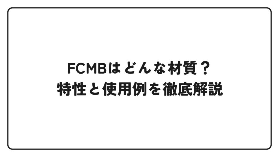 FCMBはどんな材質？特性と使用例を徹底解説 | マチルカ